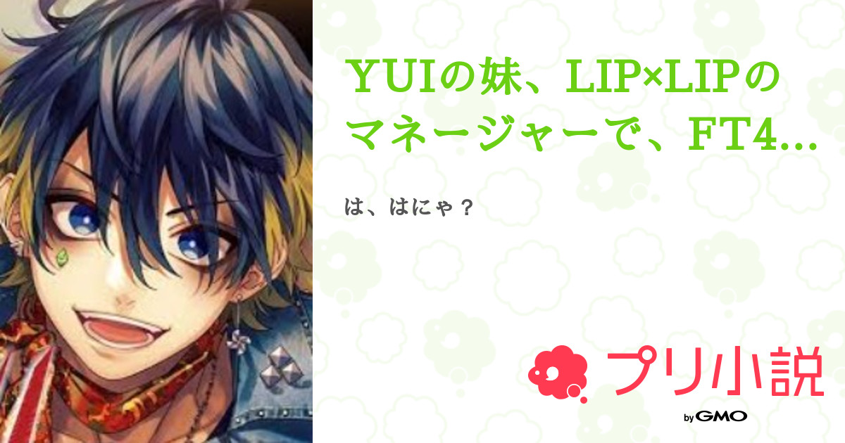 YUIの妹、LIP×LIPのマネージャーで、FT4のメンバーに愛される！ - 全6話 【連載中】（春夏冬海蘭さんの夢小説） | 無料スマホ夢小説ならプリ小説 byGMO